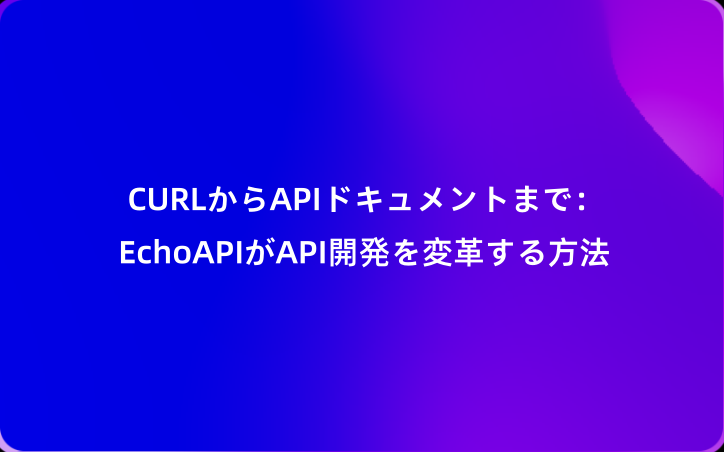 CURLからAPIドキュメントまで：EchoAPIがAPI開発を変革する方法