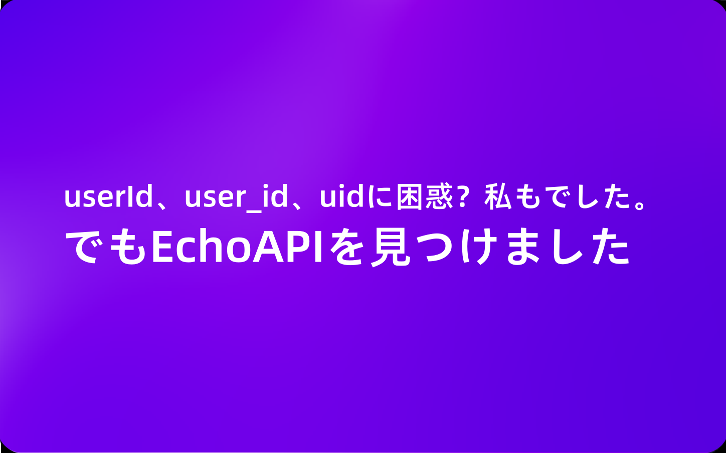 userId、user_id、uidに困惑？私もでした。でもEchoAPIを見つけました