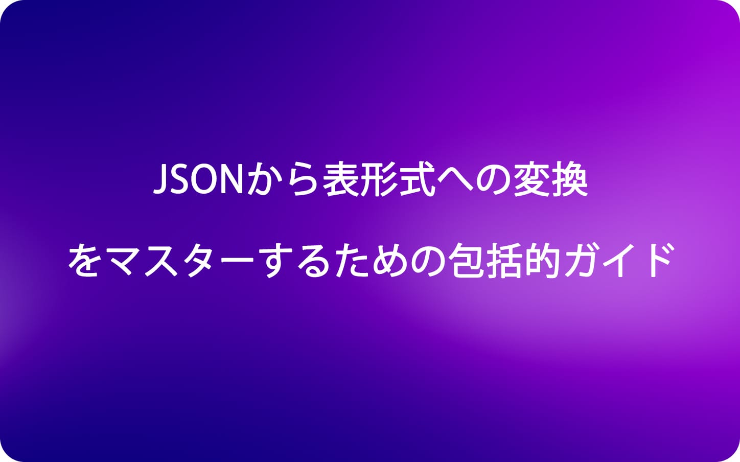 JSONから表形式への変換をマスターするための包括的ガイド