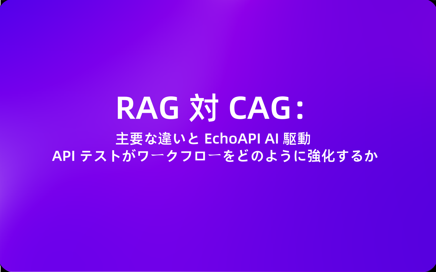 RAG 対 CAG：主要な違いと EchoAPI AI 駆動 API テストがワークフローをどのように強化するか